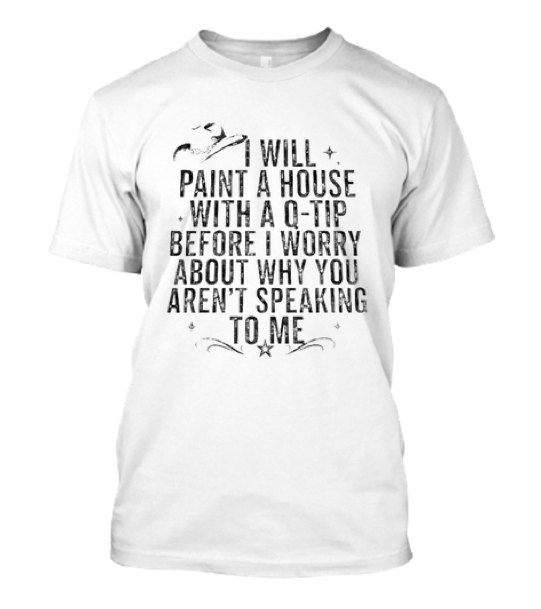I Will Paint A House With A Q Tip Before I Worry About Why You Aren't Speaking To Me T-Shirt