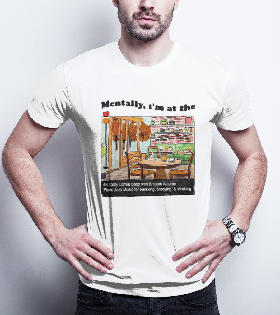 Mentally I'm At The 4K Cozy Coffee Shop With Smooth Autumn Piano Jazz Music For Relaxing Studying And Working T-Shirt