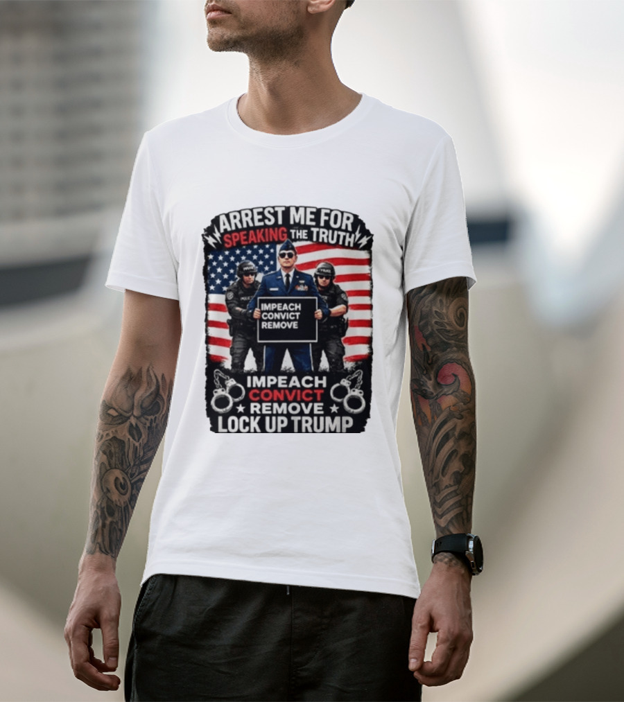 Arrest Me For Speaking The Truth Impeach Convict Remove Lock Up Trump T-Shirt