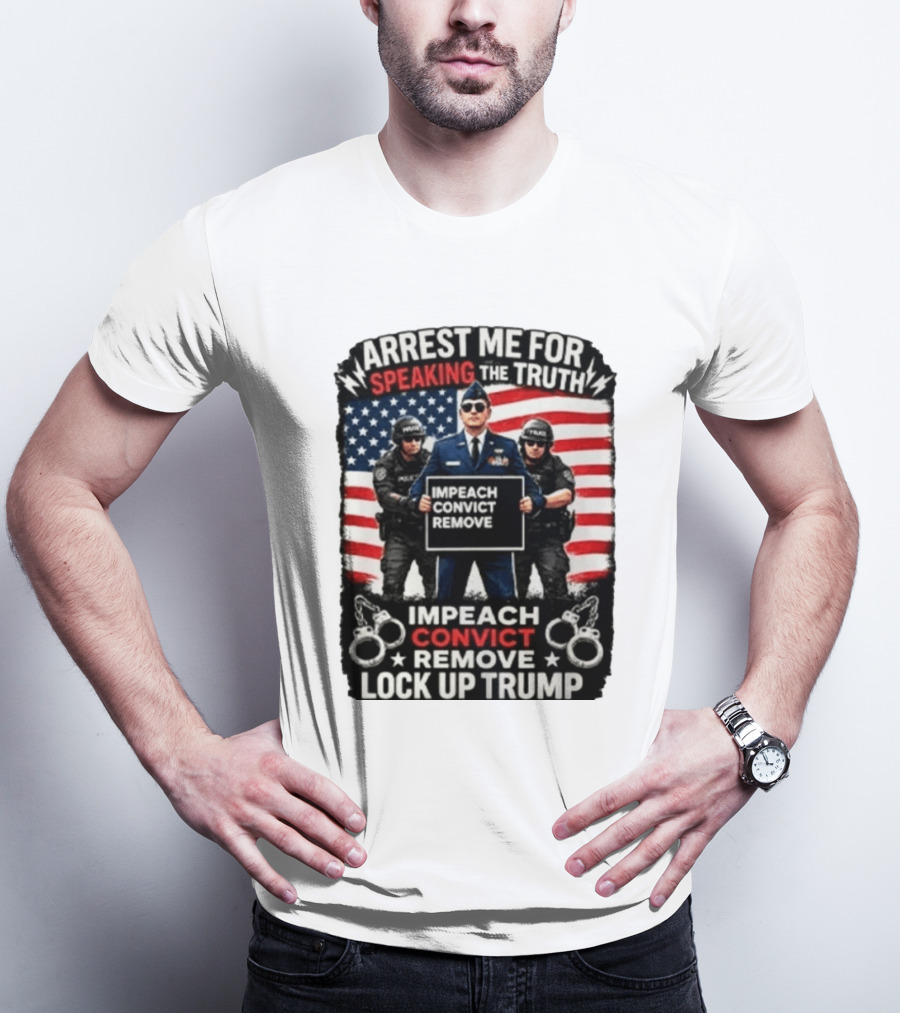 Arrest Me For Speaking The Truth Impeach Convict Remove Lock Up Trump T-Shirt