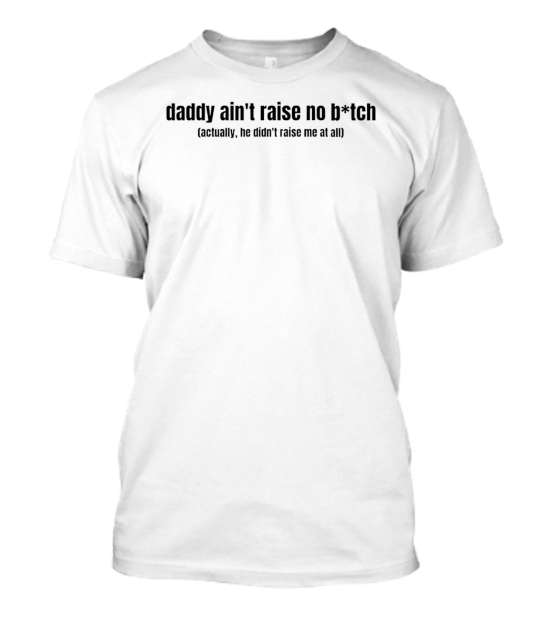 Daddy Ain't Raise No B*tch Actually He Didn't Raise Me At All T-Shirt