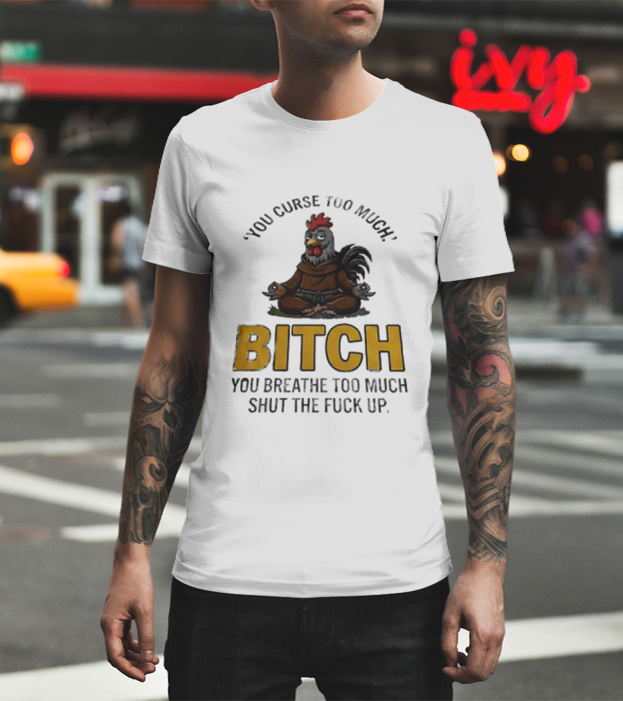 You Curse Too Much Bitch Meditating Chicken You Breathe Too Much Shut The Fuck Up T-Shirt