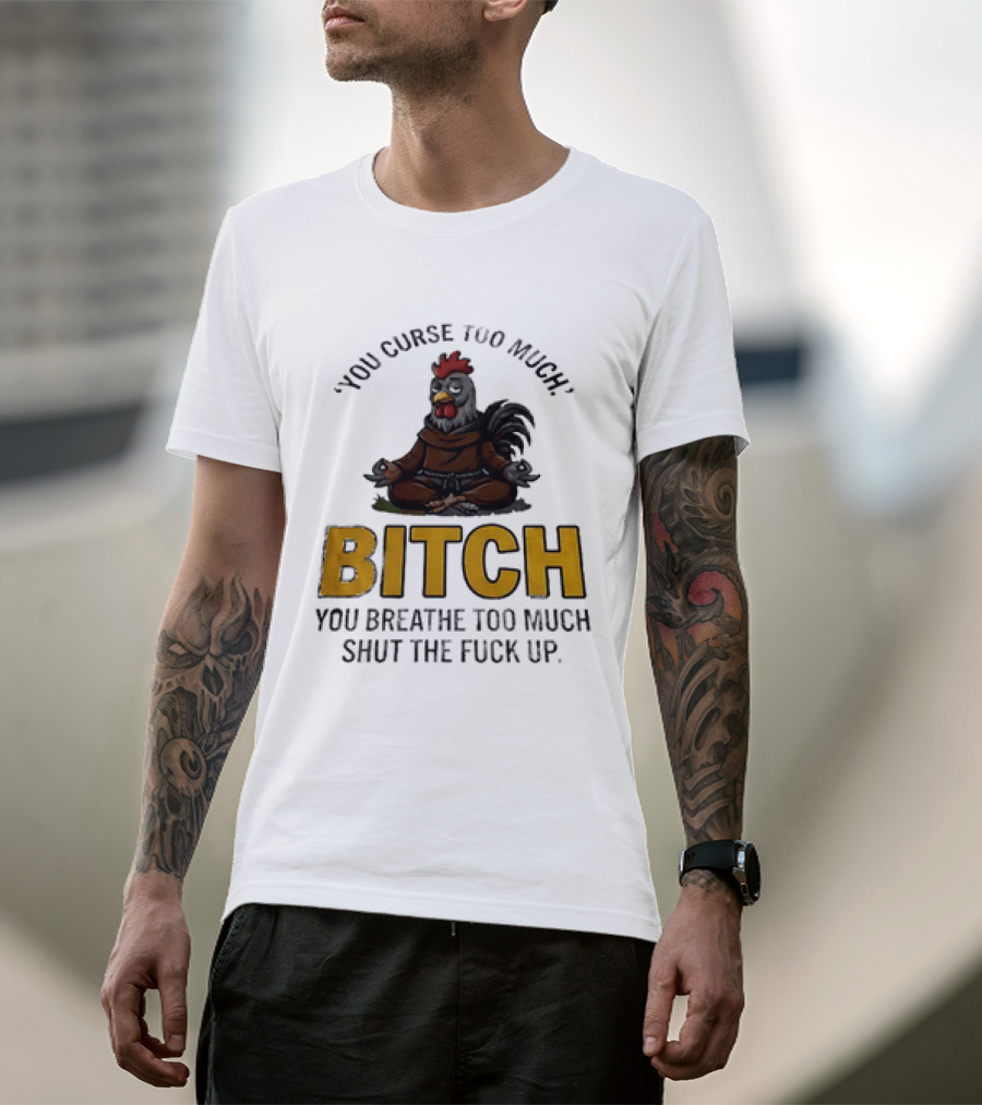 You Curse Too Much Bitch Meditating Chicken You Breathe Too Much Shut The Fuck Up T-Shirt