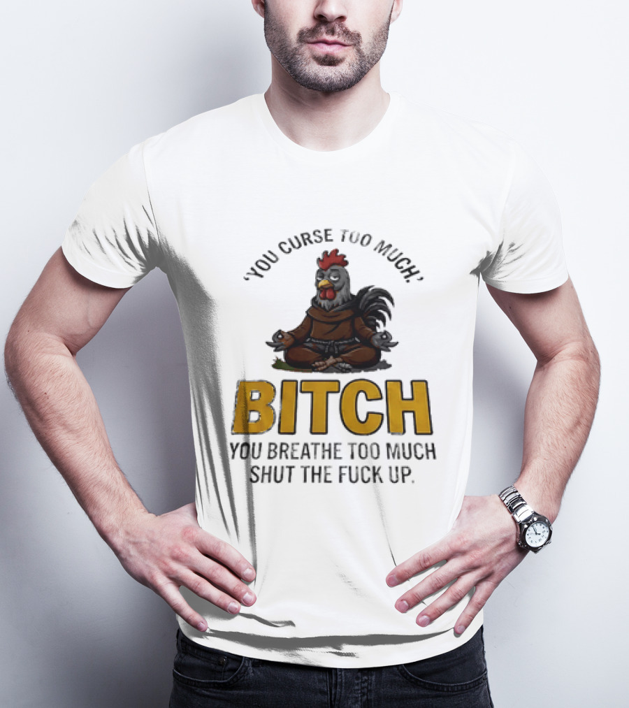 You Curse Too Much Bitch Meditating Chicken You Breathe Too Much Shut The Fuck Up T-Shirt