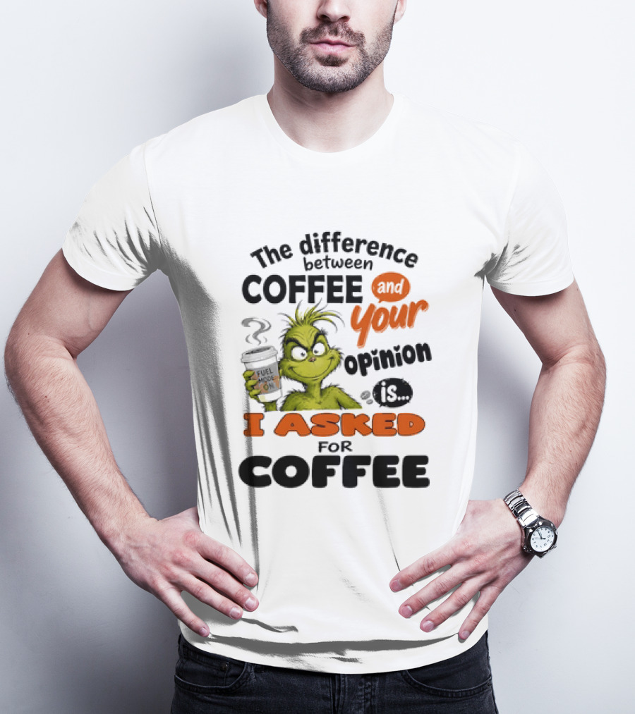 Grinch The Difference Between Coffee And Your Opinion Is I Asked For Coffee T-Shirt