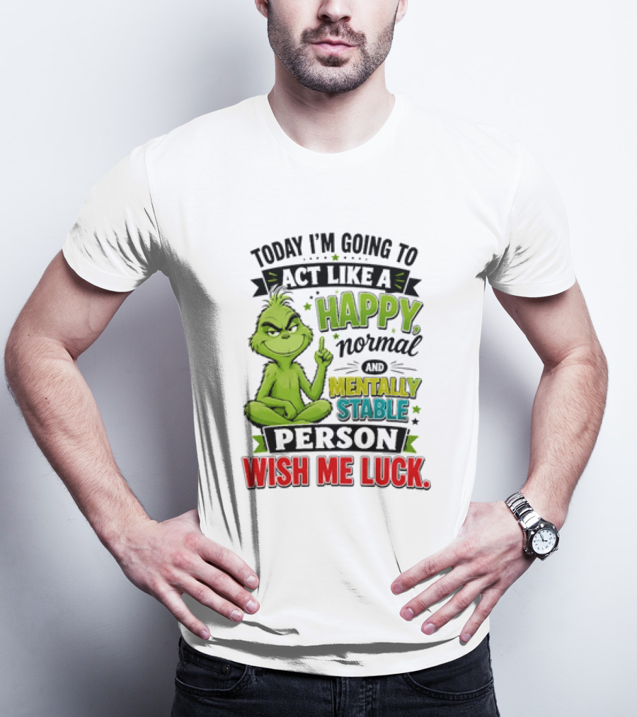 Grinch Today I'm Going To Act Like A Happy Normal Mentally Stable Person Wish Me Luck T-Shirt