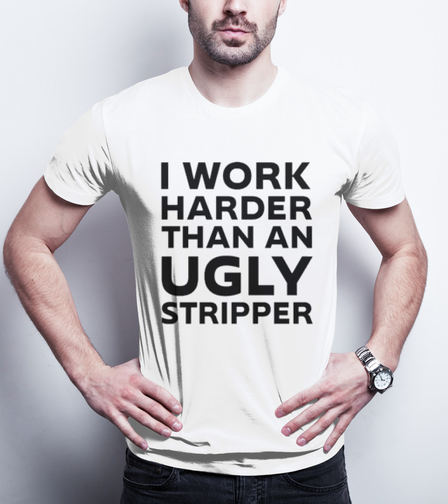 I Work Harder Than An Ugly Stripper T-Shirt