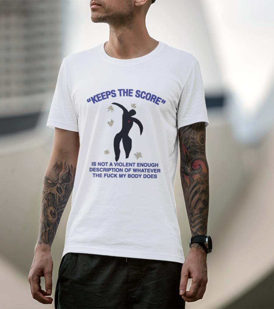 KEEPS THE SCORE Is Not A Violent Enough Description Of Whatever The Fuck My Body Does T-Shirt