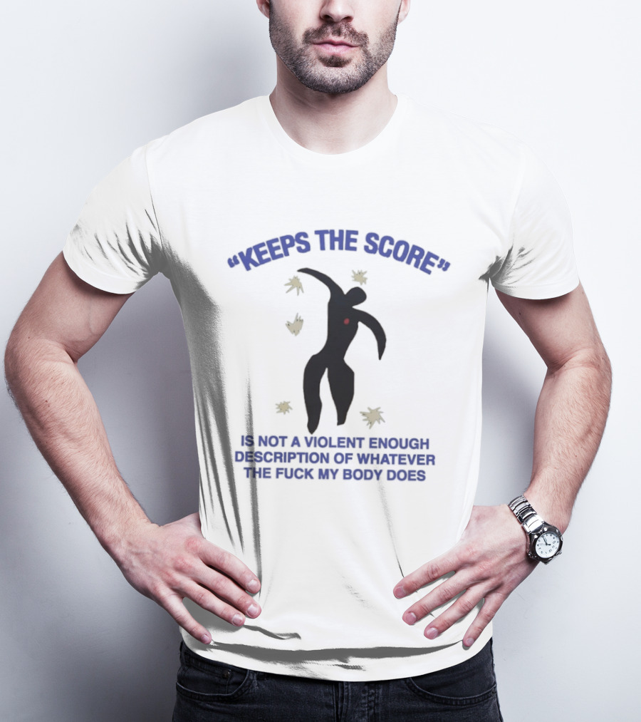 KEEPS THE SCORE Is Not A Violent Enough Description Of Whatever The Fuck My Body Does T-Shirt