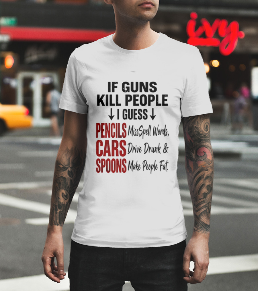 If Guns Kill People I Guess Pencils Misspell Words Cars Drive Drunk Spoons Make People Fat T-Shirt