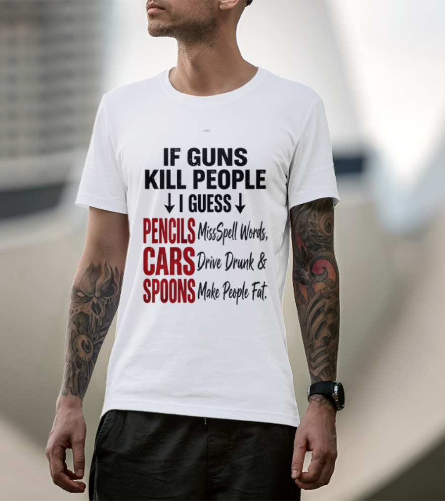 If Guns Kill People I Guess Pencils Misspell Words Cars Drive Drunk Spoons Make People Fat T-Shirt