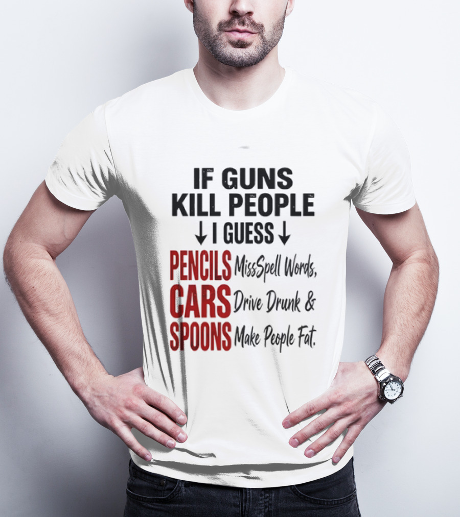 If Guns Kill People I Guess Pencils Misspell Words Cars Drive Drunk Spoons Make People Fat T-Shirt