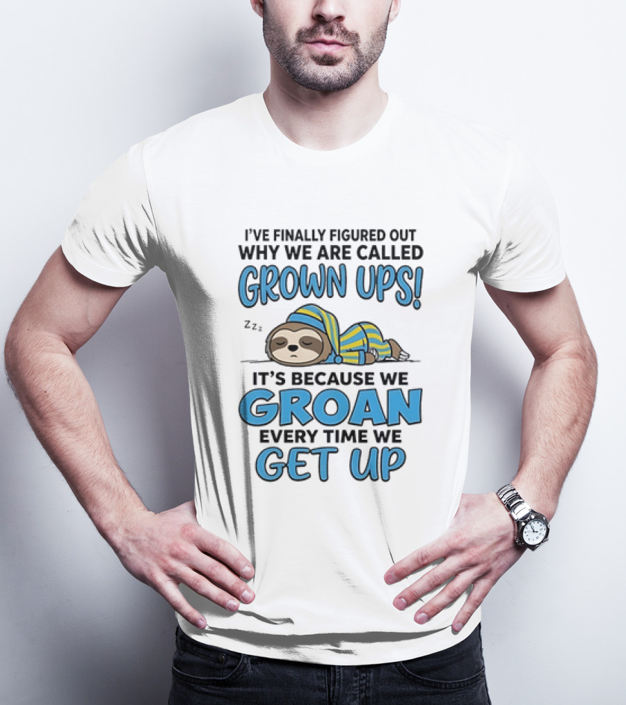 Sloth I've Finally Figured Out Why We Are Called Grown Ups It's Because We Groan Every Time We Get Up T-Shirt