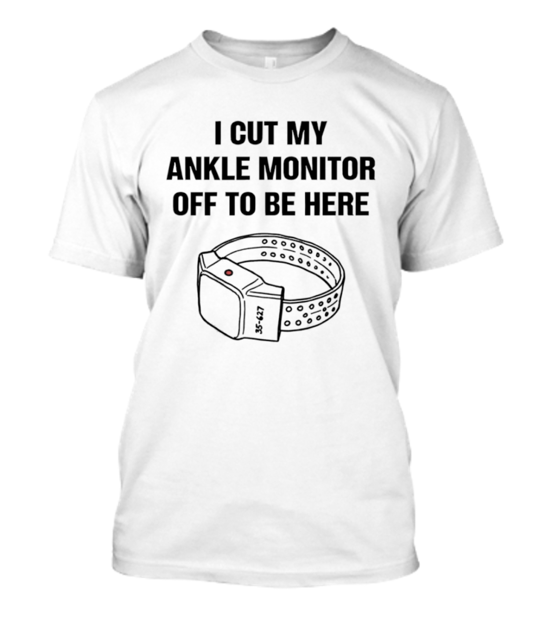 I Cut My Ankle Monitor Off To Be Here Statement With Ankle Monitor T-Shirt