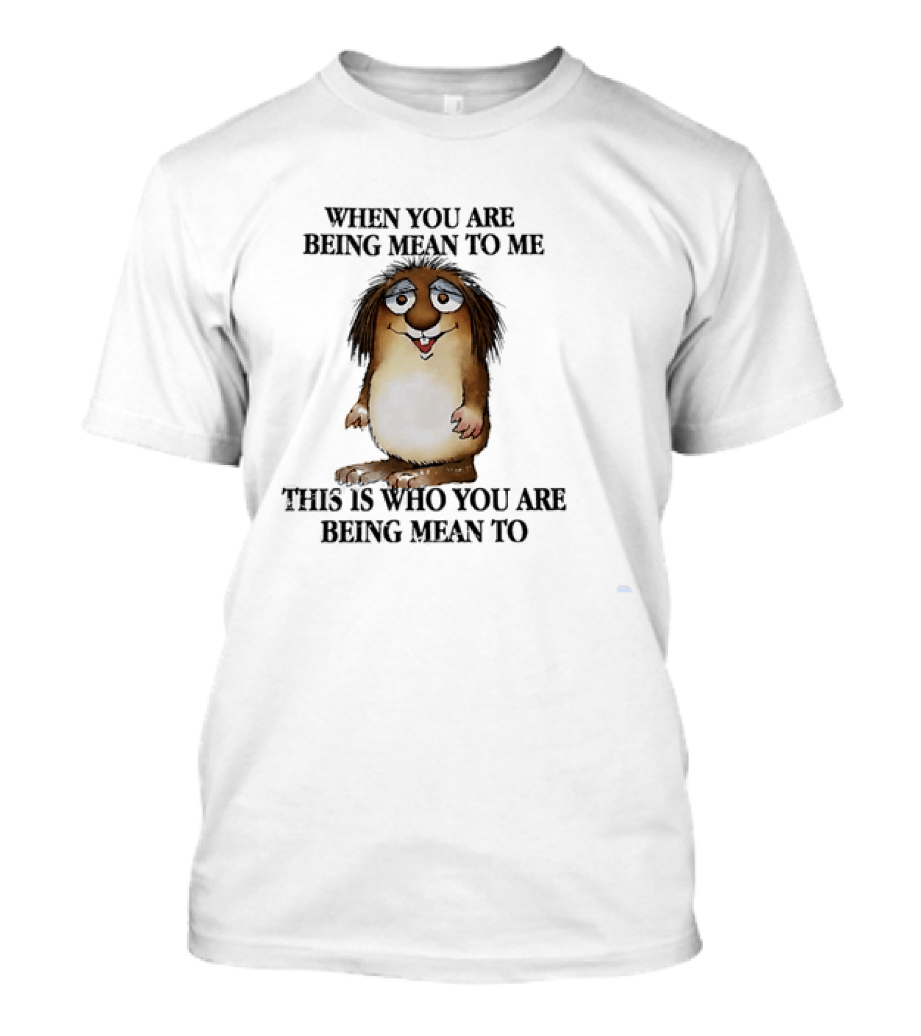 When You Are Being Mean To Me This Is Who You Are Being Mean To Brown Furry Cartoon T-Shirt