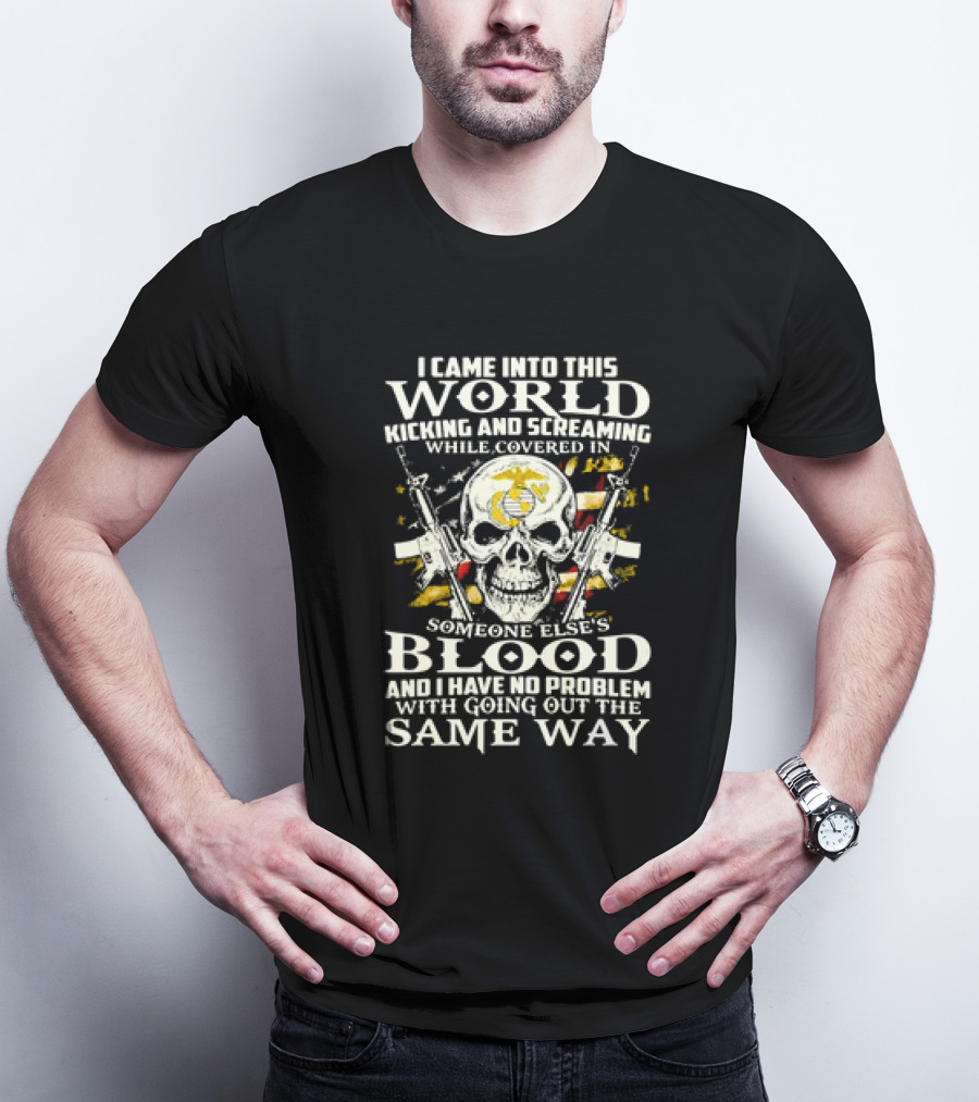 I Came Into This World Kicking And Screaming Covered In Someone Else's Blood And Have No Problem With Going Out The Same Way T-Shirt