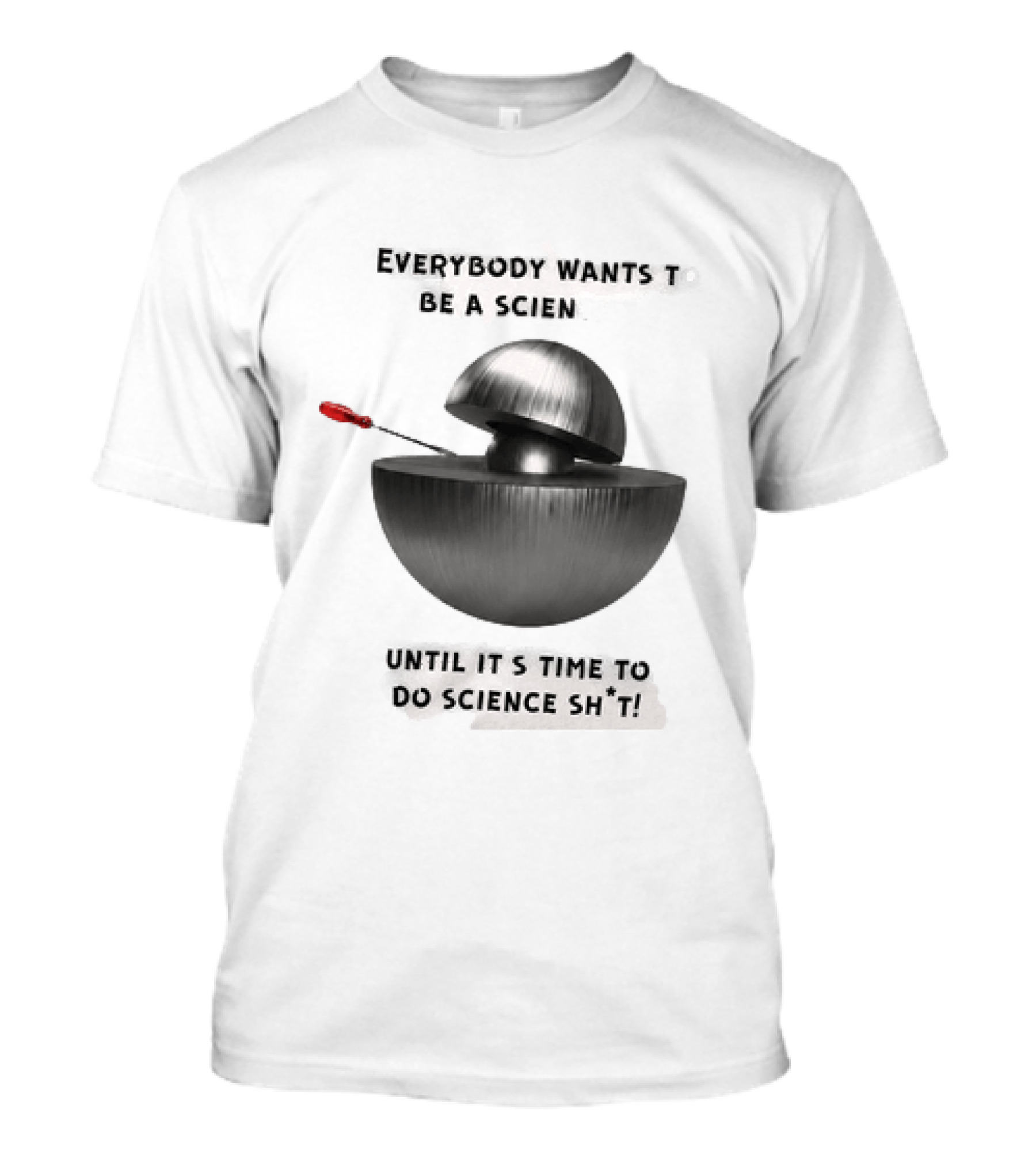 Everybody Wants To Be A Scientist Until It's Time To Do Science Sh*t T-Shirt