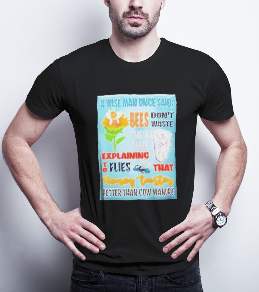 A Wise Man Once Said Bees Don't Waste Time Explaining To Flies That Honey Tastes Better Than Cow Manure T-Shirt