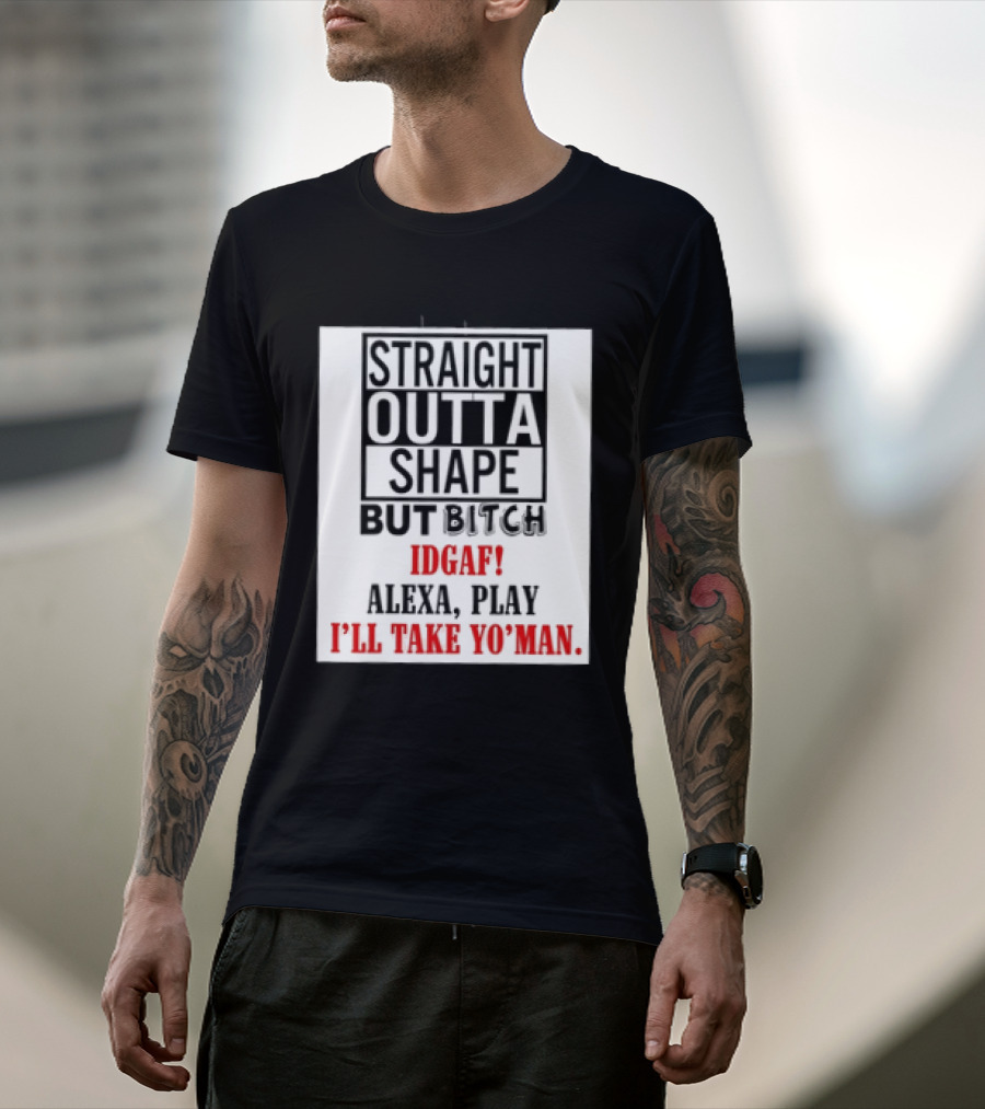 Straight Outta Shape But Bitch IDGAF Alexa Play I'll Take Yo' Man T-Shirt