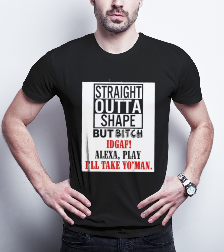 Straight Outta Shape But Bitch IDGAF Alexa Play I'll Take Yo' Man T-Shirt