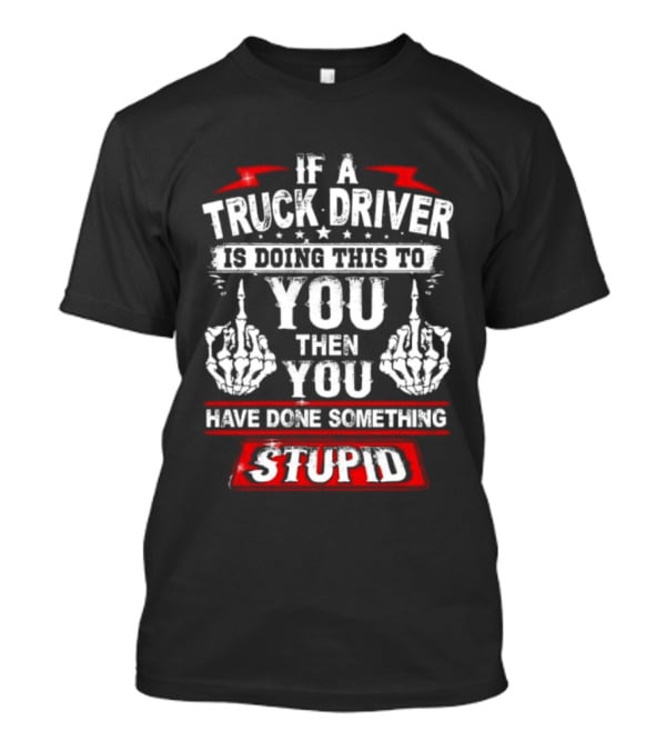 If A Truck Driver Is Doing This To You Then You Have Done Something Stupid T-Shirt