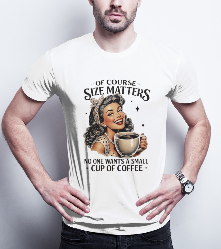 Of Course Size Matters No One Wants A Small Cup Of Coffee T-Shirt