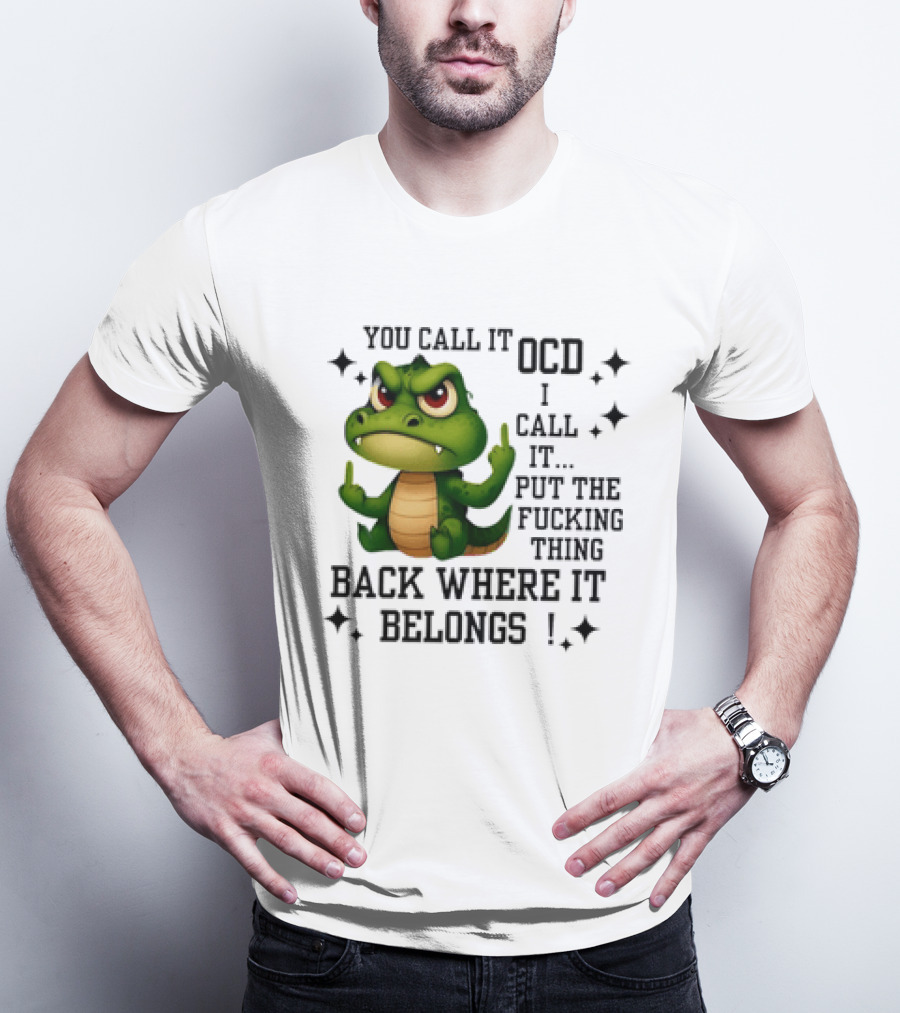 You Call It OCD Alligator I Call It Put The Fucking Thing Back Where It Belongs T-Shirt