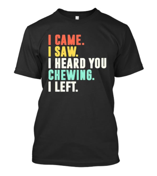 I Came I Saw I Heard You Chewing I Left Funny Sayings T-Shirt