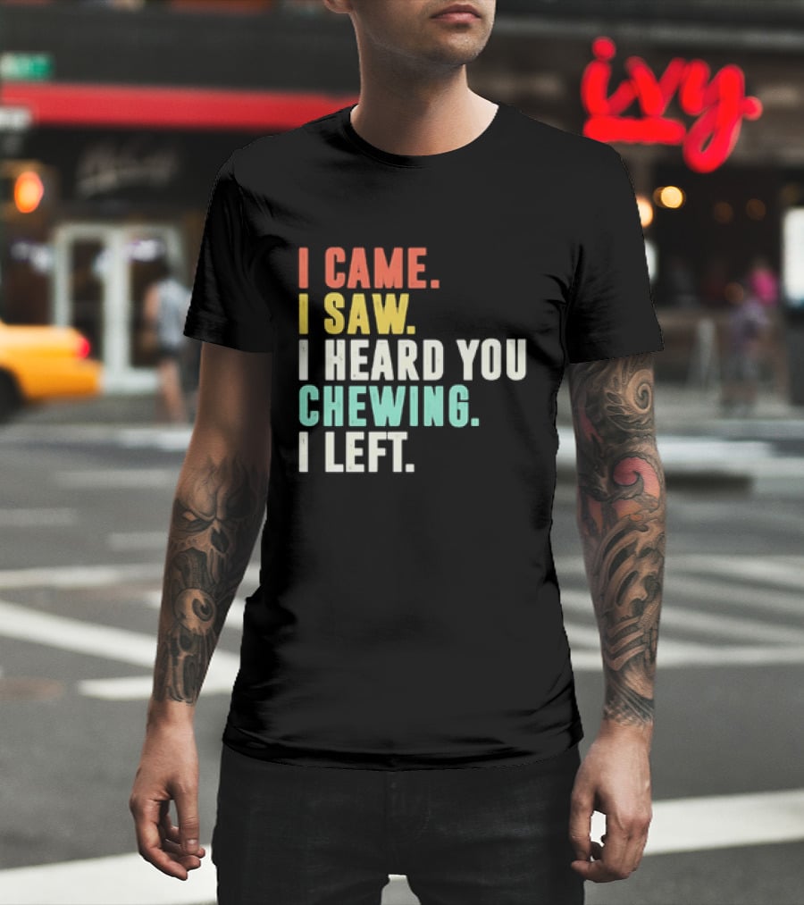 I Came I Saw I Heard You Chewing I Left Funny Sayings T-Shirt