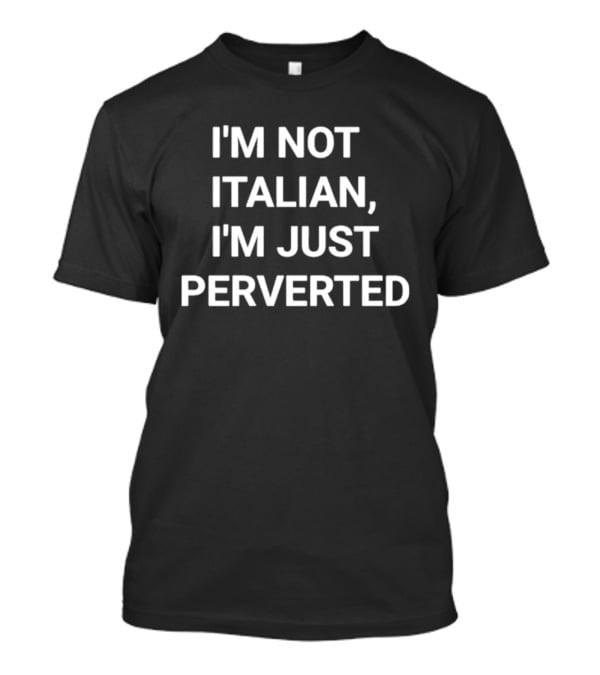 I'm Not Italian I'm Just Perverted T-Shirt