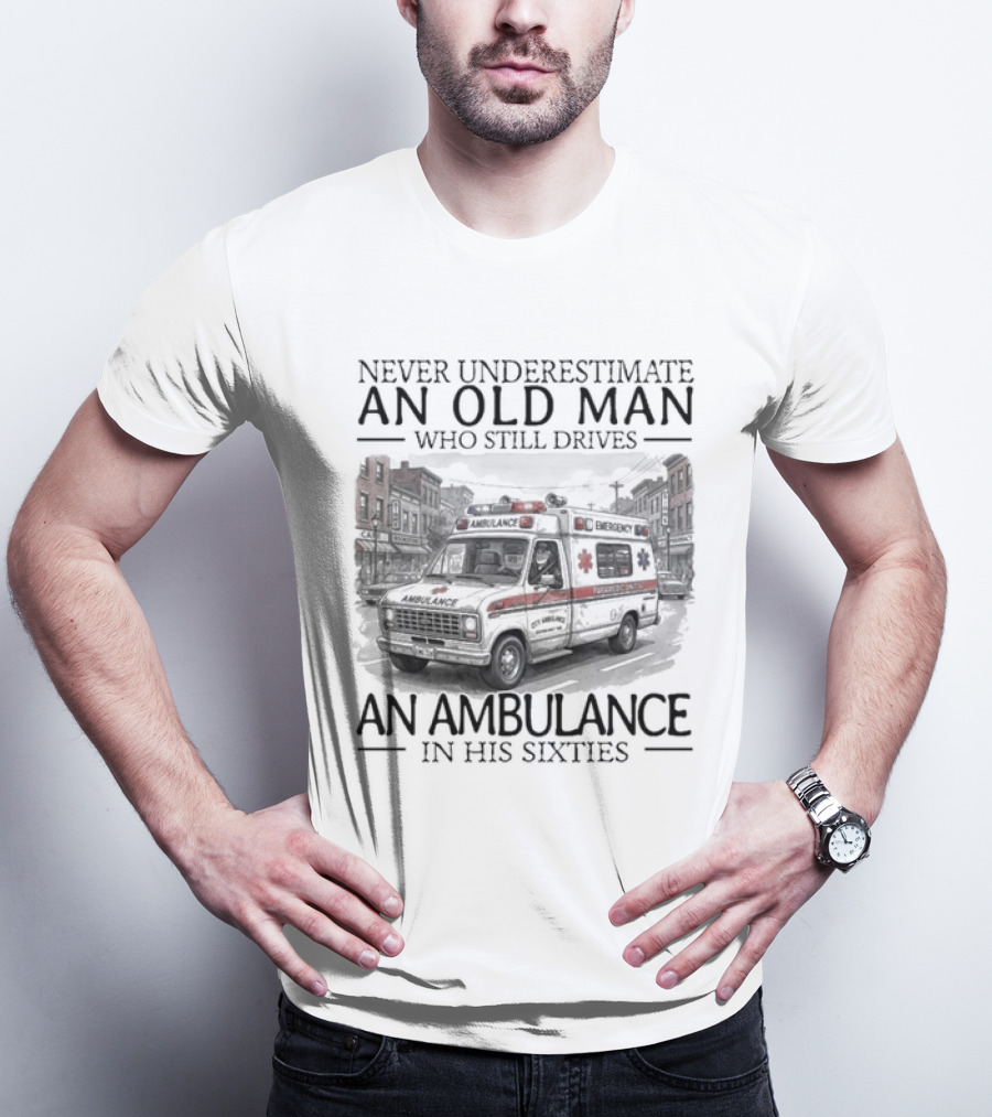 Never Underestimate An Old Man Who Still Drives An Ambulance In His Sixties T-Shirt