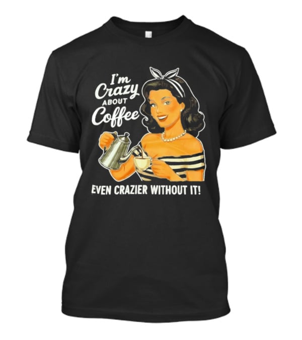 I'm Crazy About Coffee Even Crazier Without It T-Shirt