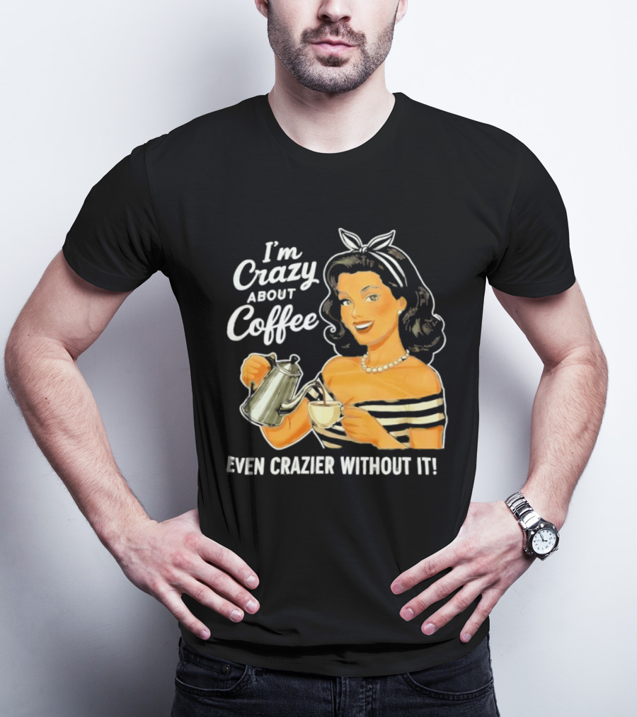 I'm Crazy About Coffee Even Crazier Without It T-Shirt