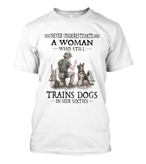 Never Underestimate A Woman Who Still Trains Dogs In Her Sixties T-Shirt