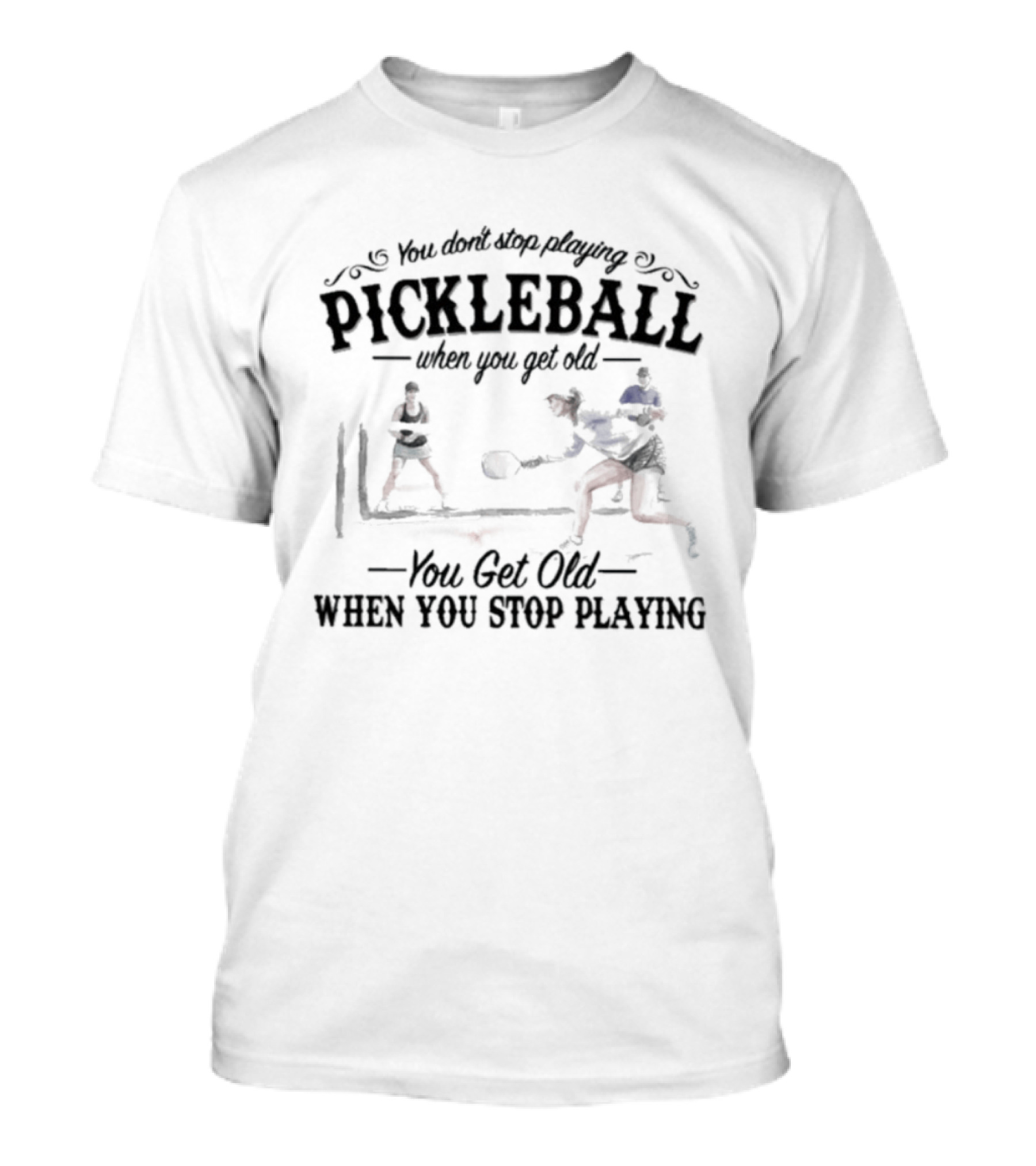 You Don't Stop Playing Pickleball When You Get Old You Get Old When You Stop Playing T-Shirt