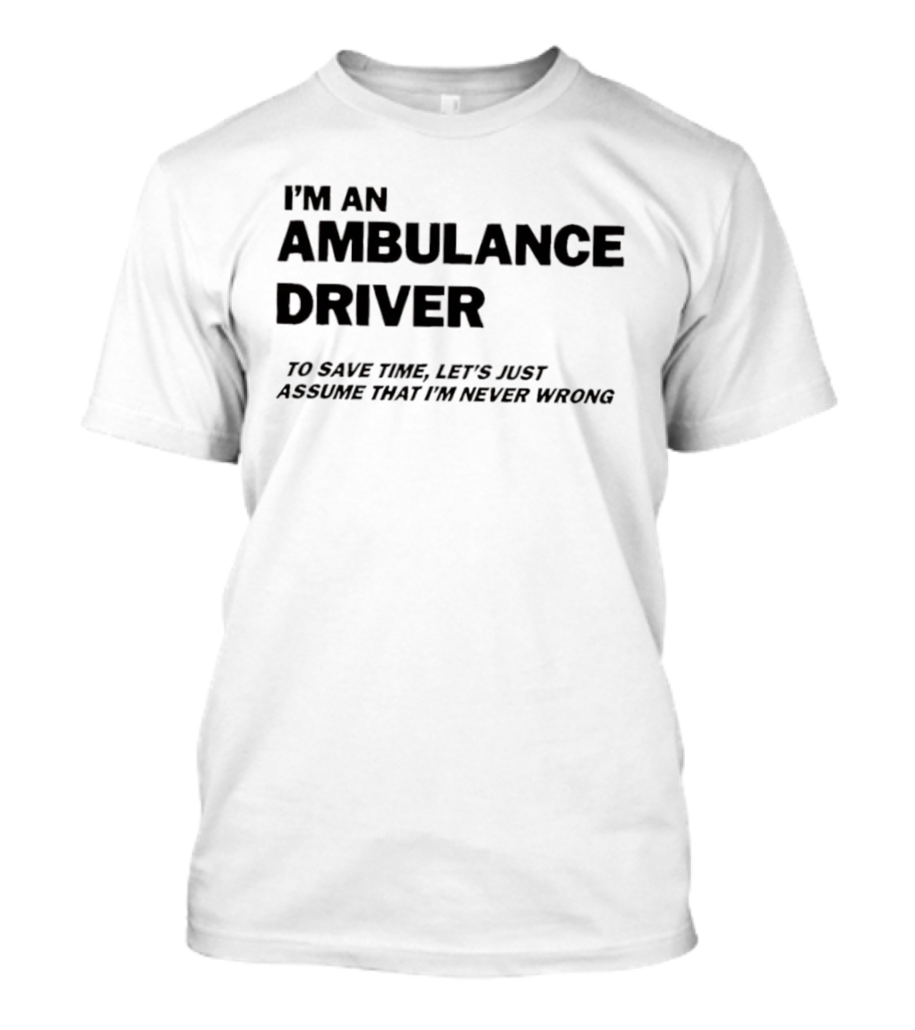 I'm An Ambulance Driver To Save Time Let's Just Assume That I'm Never Wrong T-Shirt