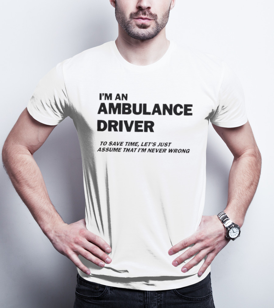 I'm An Ambulance Driver To Save Time Let's Just Assume That I'm Never Wrong T-Shirt