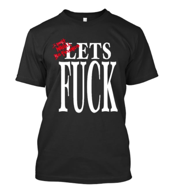 I Don't Wanna Be Friends Let's Fuck T-Shirt