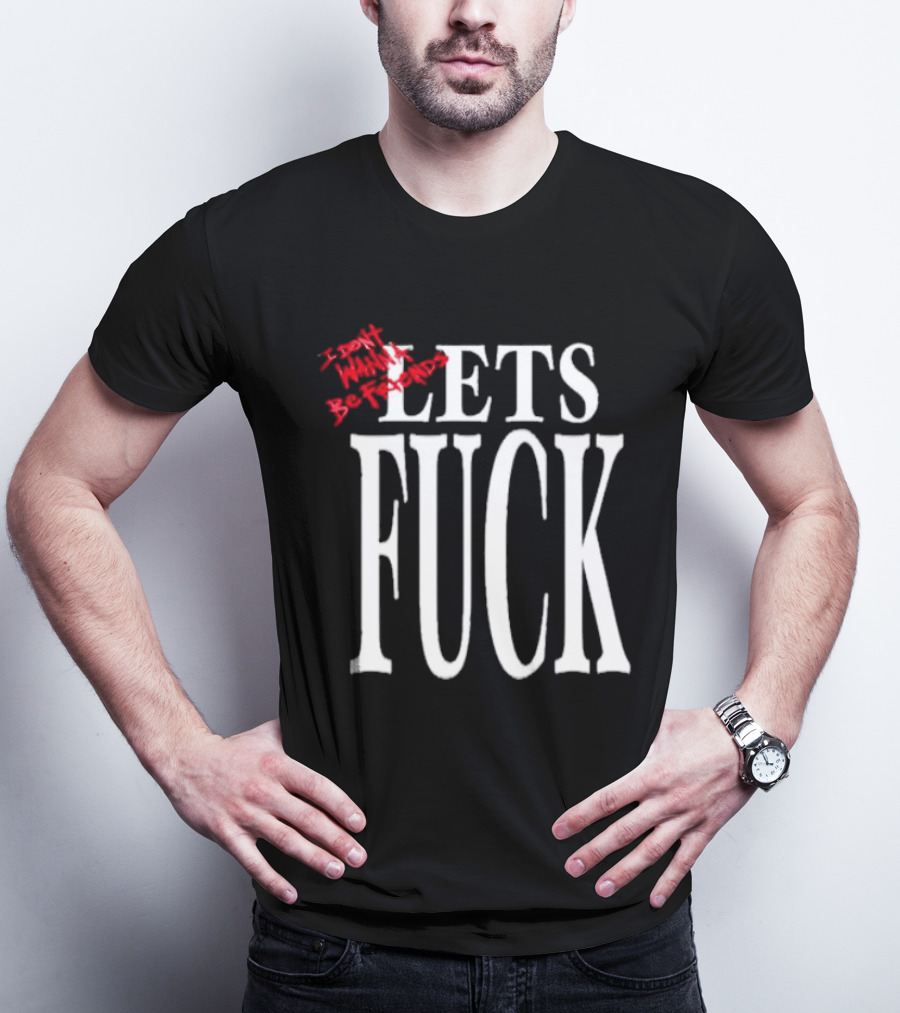 I Don't Wanna Be Friends Let's Fuck T-Shirt