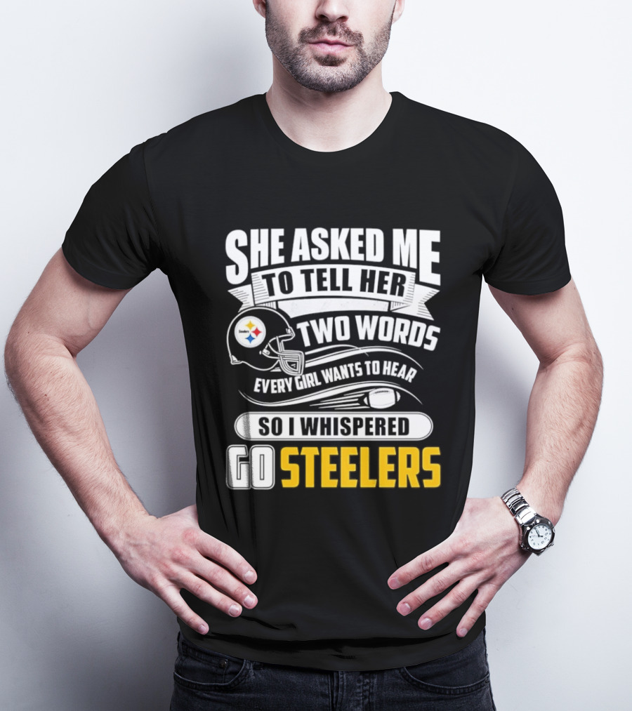 She Asked Me To Tell Her Two Words Every Girl Wants To Hear So I Whispered Go Steelers T-Shirt