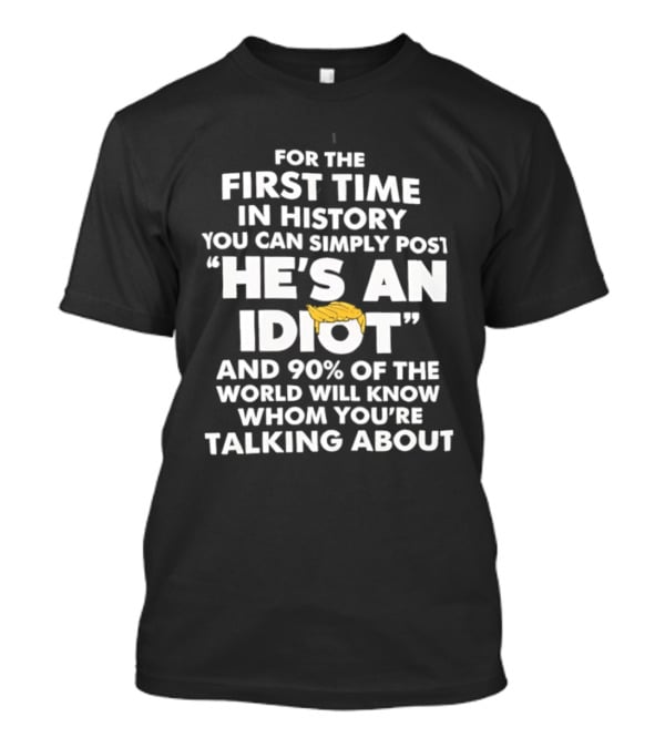 For The First Time In History You Can Simply Post "He's An Idiot" And 90% Of The World Will Know Whom You're Talking About T-Shirt