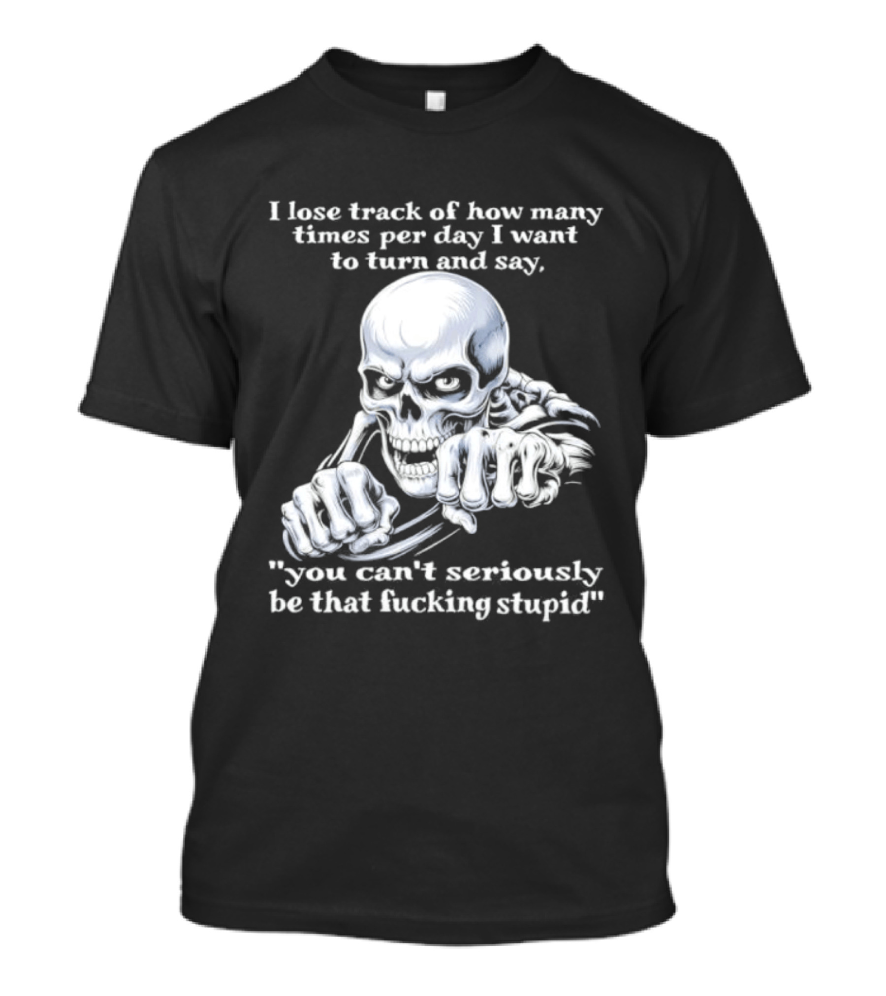 Skeleton I Lose Track Of How Many Times Per Day I Want To Say You Can't Possibly Be That Stupid T-Shirt