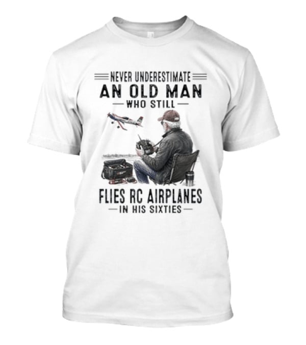 Never Underestimate An Old Man Who Still Flies RC Airplanes In His Sixties T-Shirt