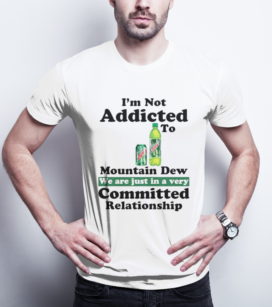 I'm Not Addicted To Mountain Dew We Are Just In A Very Committed Relationship T-Shirt
