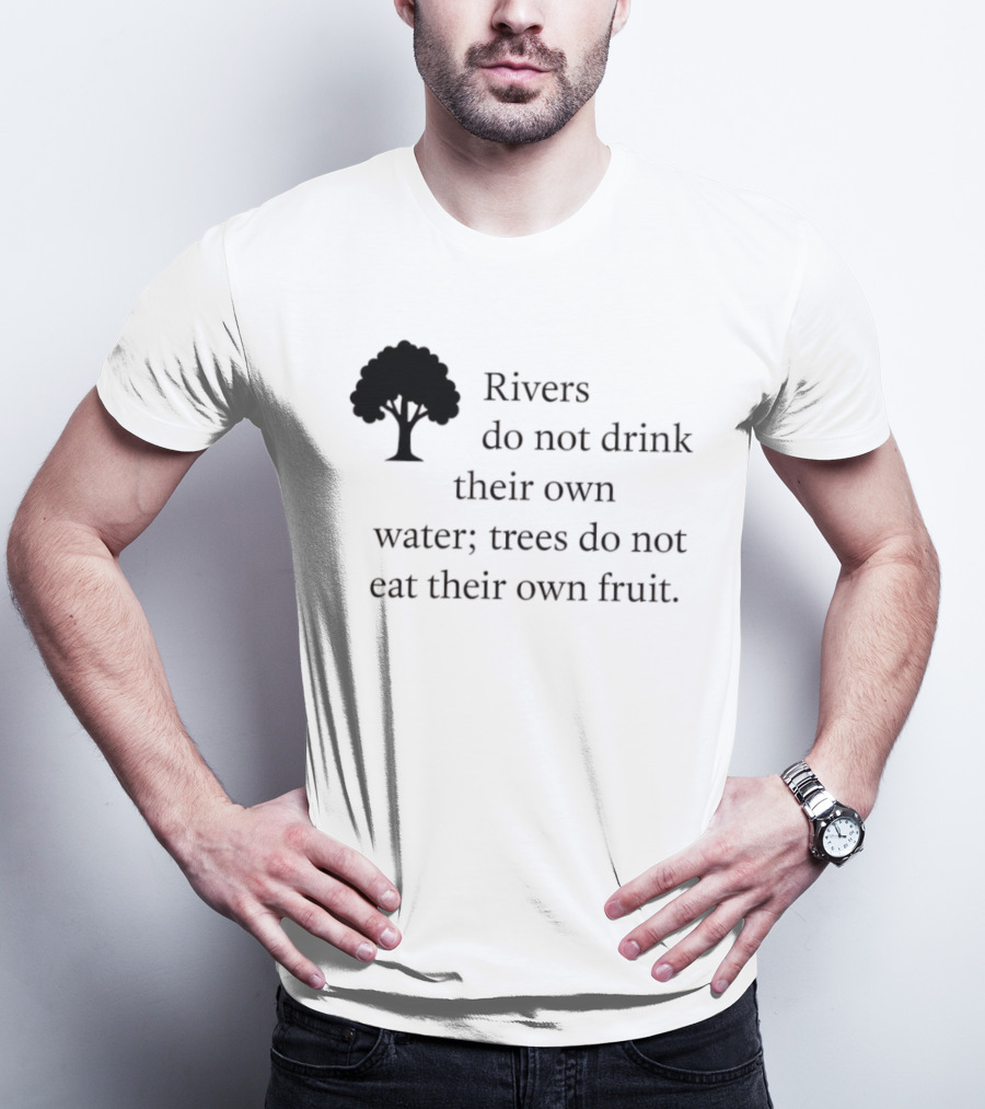 Rivers Do Not Drink Their Own Water Trees Do Not Eat Their Own Fruit Wisdom T-Shirt