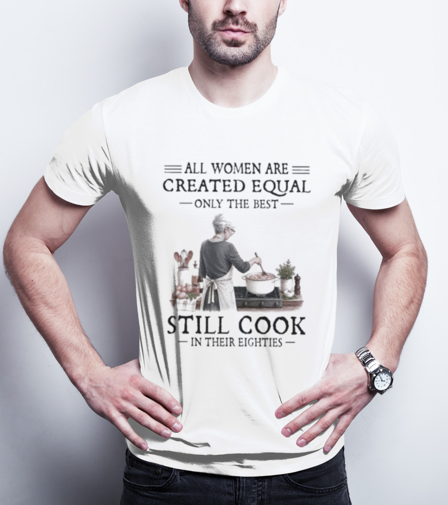 All Women Are Created Equal Only The Best Still Cook In Their Eighties T-Shirt