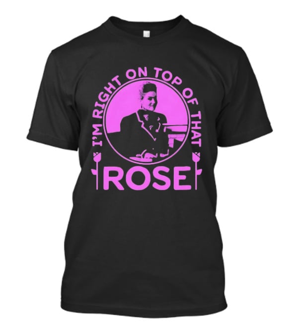 I'm Right On Top Of That Rose Iconic Phrase T-Shirt
