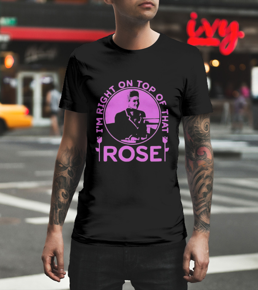I'm Right On Top Of That Rose Iconic Phrase T-Shirt