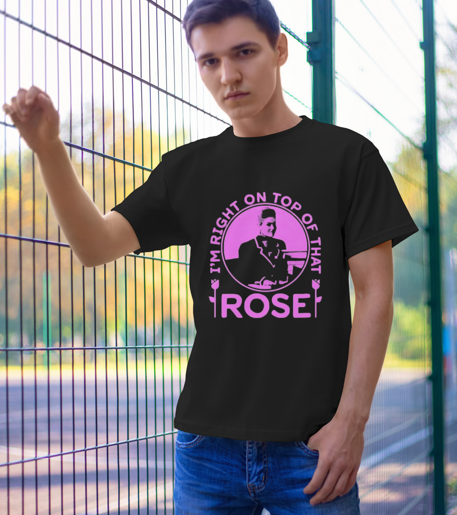 I'm Right On Top Of That Rose Iconic Phrase T-Shirt