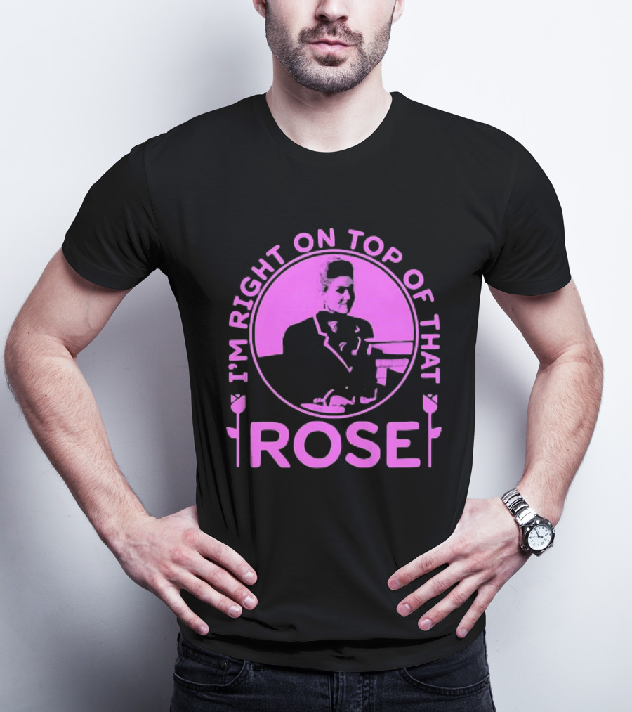 I'm Right On Top Of That Rose Iconic Phrase T-Shirt